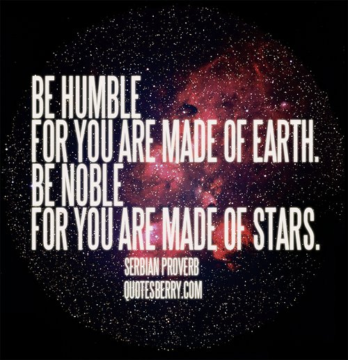 Be humble for you are made of earth. Be noble for you are made of stars ...